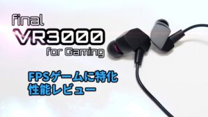 【final VR3000 for Gaming レビュー】FPSゲームに特化した、足音が聞こえやすいイヤホン